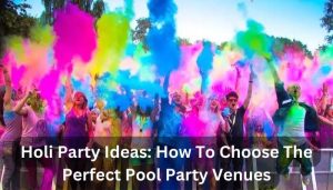 6 Holi Party Ideas: How To Choose The Perfect Pool Party Venues